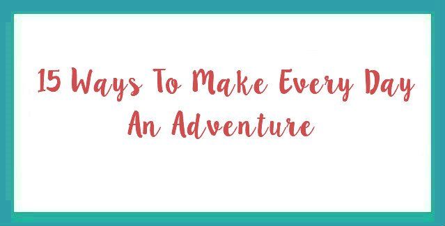 15 Ways To Make Every Day An Adventure - Not In Jersey